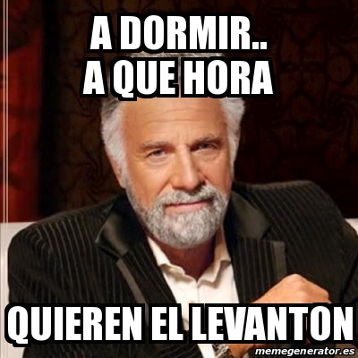 Meme Most interesting man - a dormir.. a que hora quieren el levanton ...