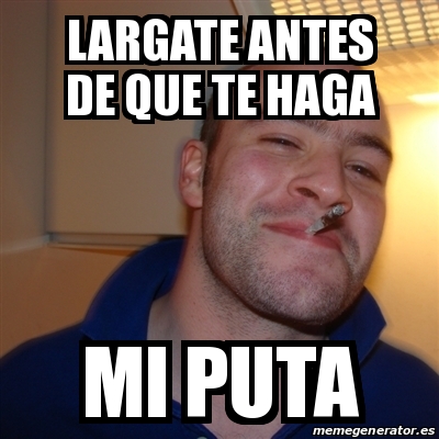 Meme Greg - largate antes de que te haga mi puta - 18011293