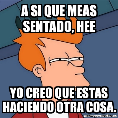Meme Futurama Fry - A si que meas sentado, hee Yo creo que estas ...