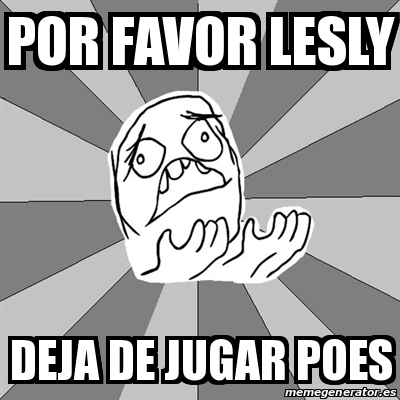 Meme Whyyy - por favor lesly deja de jugar poes - 18012136