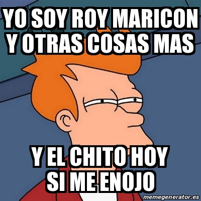 Meme Futurama Fry - YO SOY ROY MARICON Y OTRAS COSAS MAS Y EL CHITO HOY ...