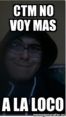 Meme Personalizado - CTM NO VOY MAS A LA LOCO - 18103489