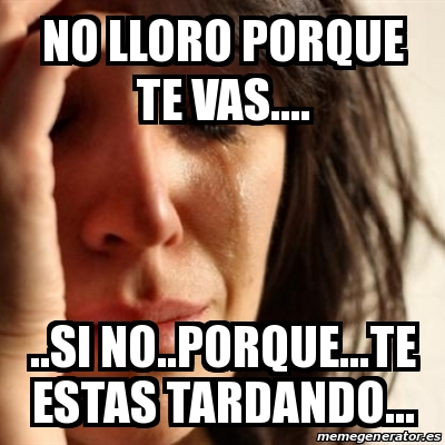 Meme Problems - no lloro porque te vas.... ..si no..porque...te estas ...