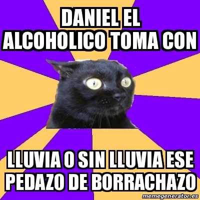 Meme Anxiety Cat - Daniel el alcoholico toma con lluvia o sin lluvia ...