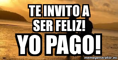 Meme Personalizado - Te INVITO A SER FELIZ! YO PAGO! - 18118303