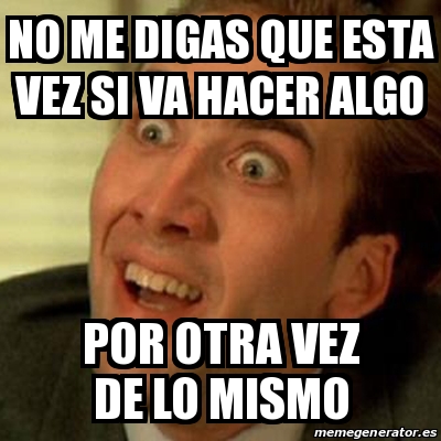 Meme No me digas - NO ME DIGAS QUE ESTA VEZ SI VA HACER ALGO POR OTRA ...