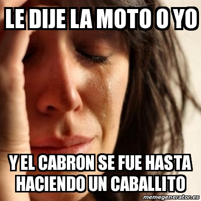 Meme Problems - Le dije la moto o yo y el cabron se fue hasta haciendo ...