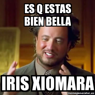 Meme Ancient Aliens - Es q estas bien bella Iris xiomara - 18146920