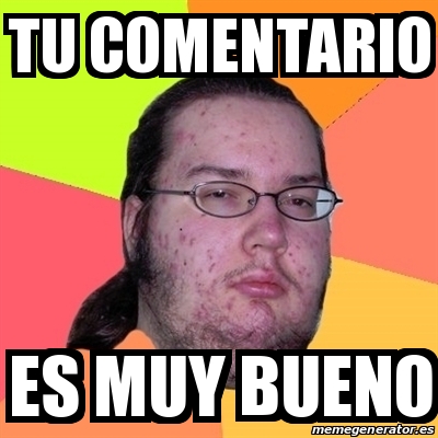 Meme Friki - tu comentario es muy bueno - 18150246
