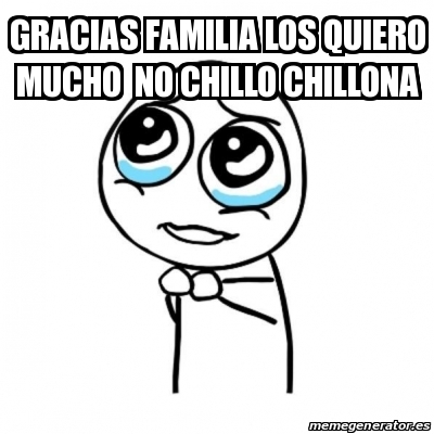 Meme Por favor - gracias familia los quiero mucho no chillo chillona ...