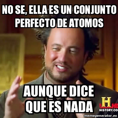 Meme Ancient Aliens - No se, ella es un conjunto perfecto de atomos ...