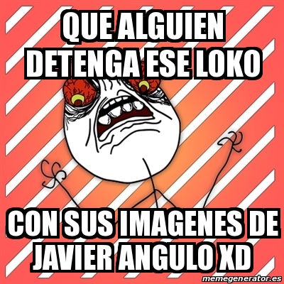 Meme I Hate - que alguien detenga ese loko con sus imagenes de javier ...