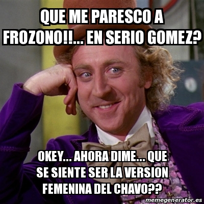 Meme Willy Wonka - Que me paresco a frozono!!... en serio gomez? okey ...