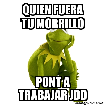 Meme Kermit the frog - quien fuera tu morrillo pont a trabajar JdD ...