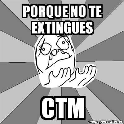 Meme Whyyy - Porque no te extingues Ctm - 18175132