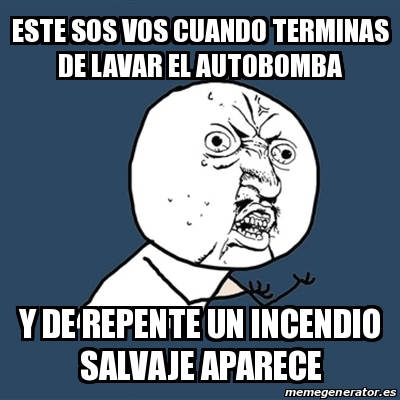 Meme Y U No - este sos vos cuando terminas de lavar el autobomba y de ...