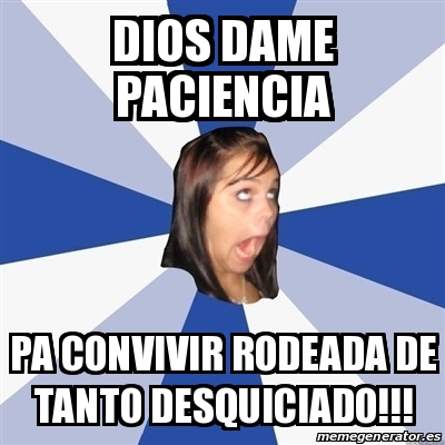 Meme Annoying Facebook Girl - Dios dame paciencia Pa convivir rodeada ...