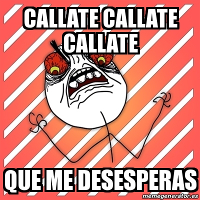 Meme I Hate - callate callate callate que me desesperas - 18193745
