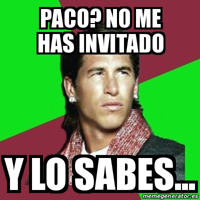 Meme Sergio Ramos - PACO? NO ME HAS INVITADO Y LO SABES... - 18027502