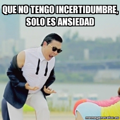 Meme Gangnam Style - que no tengo incertidumbre, solo es ansiedad ...