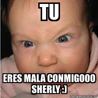 Meme Bebe furioso - TU ERES MALA CONMIGOOO SHERLY :) - 18204680