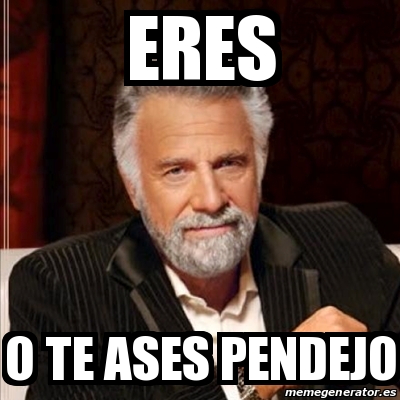 Meme Most interesting man - Eres O te ases pendejo - 18214446