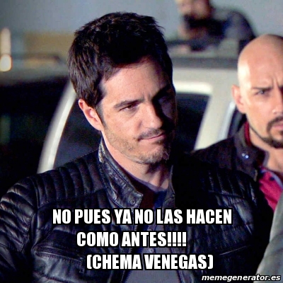 Meme Personalizado - no pues ya no las hacen COMO ANTES!!!! (cHEMA ...