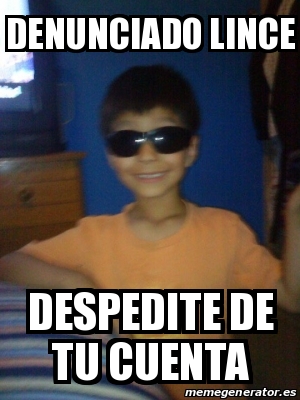 Meme Personalizado - DENUNCIADO LINCE DESPEDITE DE TU CUENTA - 18221644