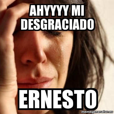 Meme Problems - Ahyyyy mi desgraciado Ernesto - 18229885