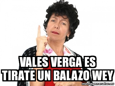 Meme Personalizado - vales verga es tirate un balazo wey - 18230479