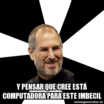 Meme Steve Jobs - y pensar que cree estÃ¡ computadora para este imbecil ...