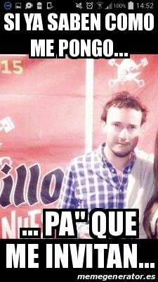 Meme Personalizado - SI YA SABEN COMO ME PONGO... ... PA" QUE ME ...