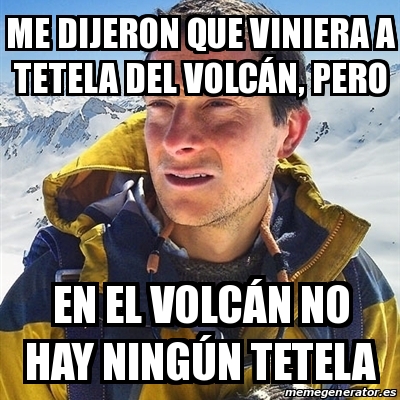 Meme Bear Grylls - me dijeron que viniera a tetela del VOLCÃ N, pero en ...