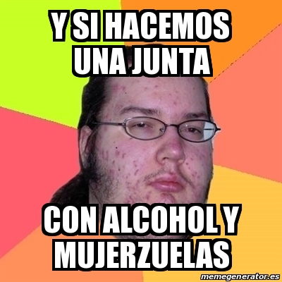 Meme Friki - y si hacemos una junta con alcohol y mujerzuelas - 18239902