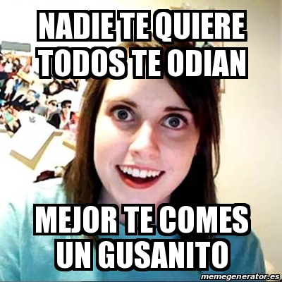 Meme Overly Attached Girlfriend - nadie te quiere todos te odian mejor ...