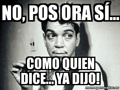 Meme Personalizado - No, pos ora sÃ­... Como quien dice... YA DIJO ...