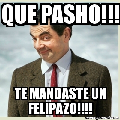 Meme Mr Bean - que pasho!!! Te mandaste un Felipazo!!!! - 18255421