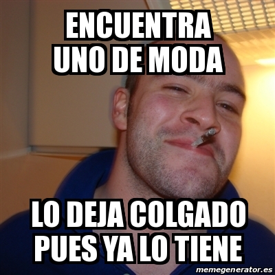 Meme Greg - ENCUENTRA UNO DE MODA LO DEJA COLGADO PUES YA LO TIENE ...