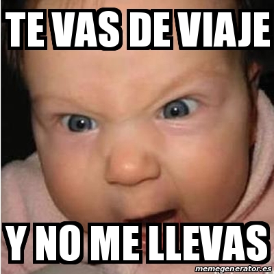 Meme Bebe furioso - te vas de viaje Y no me llevas - 18282346