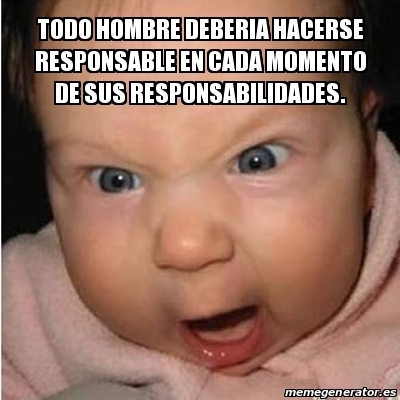 Meme Bebe furioso - TODO HOMBRE DEBERIA HACERSE RESPONSABLE EN CADA ...