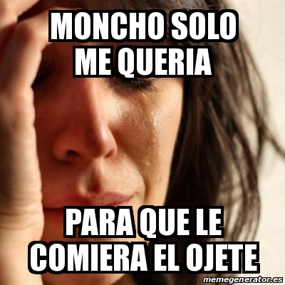 Meme Problems - Moncho solo me queria Para que le comiera el ojete ...