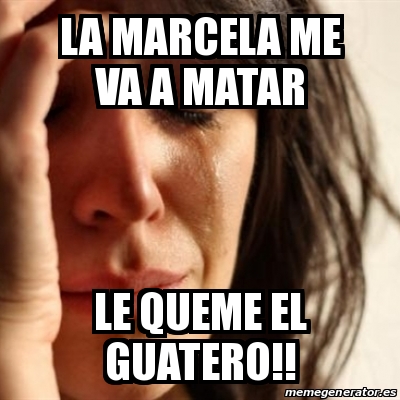Meme Problems - la marcela me va a matar le queme el guatero!! - 18302696