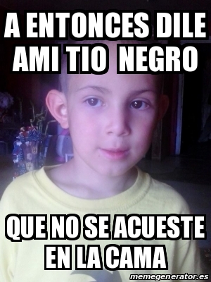 Meme Personalizado - a entonces dile ami tio negro que no se acueste en ...
