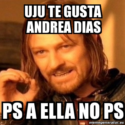 Meme Boromir - UJU TE GUSTA ANDREA DIAS PS A ELLA NO PS - 18309071