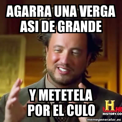 Meme Ancient Aliens - agarra una verga asi de grande y metetela por el ...