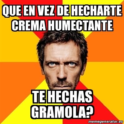 Meme House - Que en vez de hecharte crema humectante Te hechas gramola ...