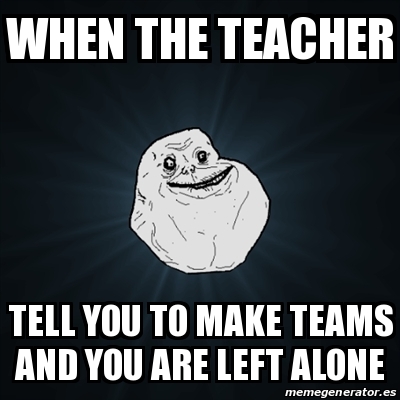 Meme Forever Alone - when the teacher tell you to make teams and you ...