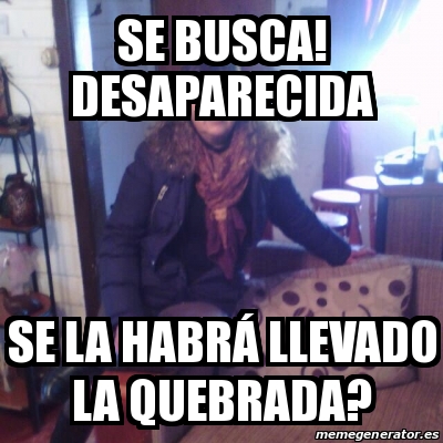 Meme Personalizado - Se busca! Desaparecida Se la habrÃ¡ llevado la ...