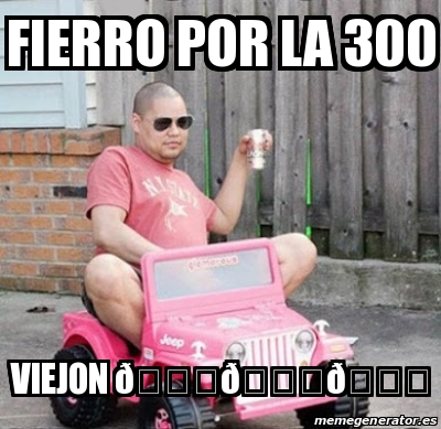 Meme Personalizado - Fierro por la 300 Viejon ðŸ˜‚ðŸ˜‚ðŸ˜‚ - 18334425