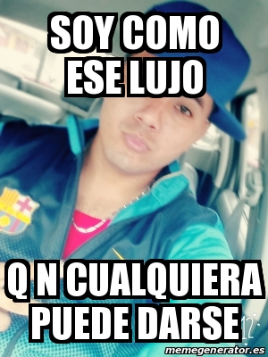 Meme Personalizado - SOY COMO ESE LUJO Q N CUALQUIERA PUEDE DARSE ...